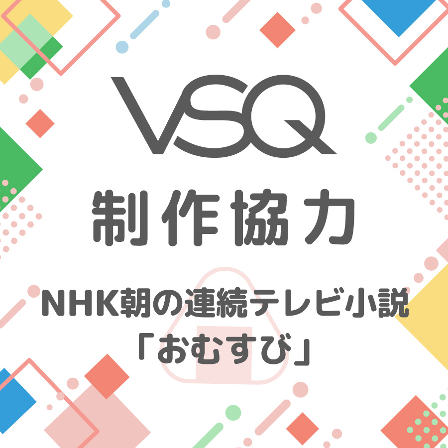 NHK朝ドラ「おむすび」放送中！(VSQ制作協力) | SPECIAL | VSQ